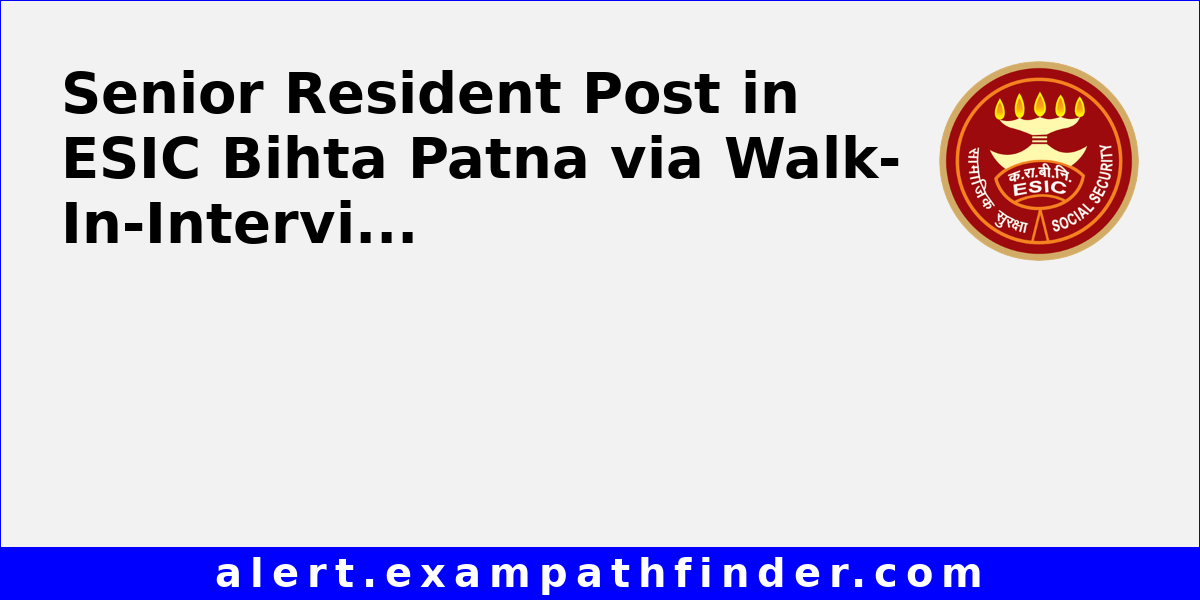 Senior Resident Post in ESIC Bihta Patna via Walk-In-Interview