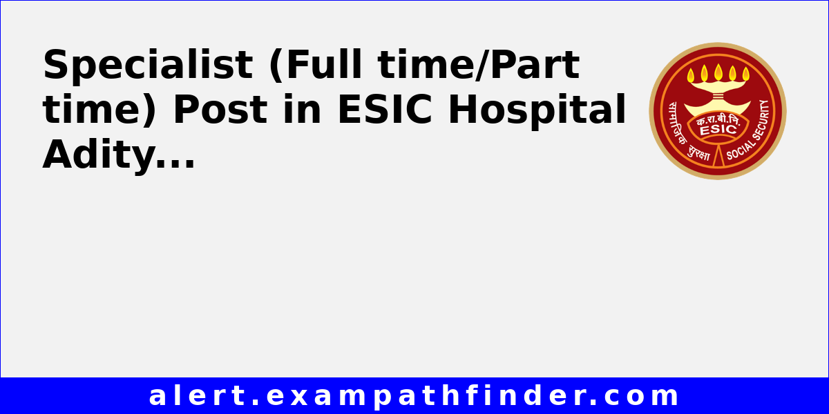 Specialist (Full time/Part time) Post in ESIC Hospital Adityapur via Walk-in-Interview